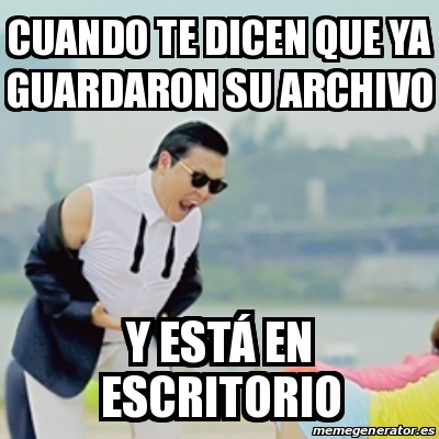 Meme Gangnam Style - CUANDO TE DICEN QUE YA GUARDARON SU ARCHIVO Y ESTÃ ...