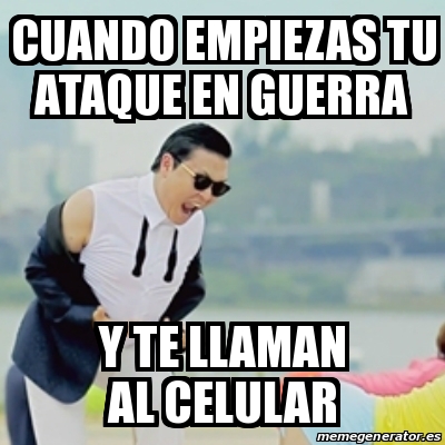 Meme Gangnam Style - Cuando empiezas tu ataque en guerra Y te llaman al ...