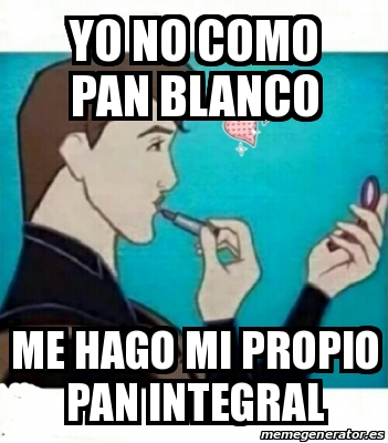 Meme Personalizado - Yo no como pan blanco Me hago mi propio pan ...