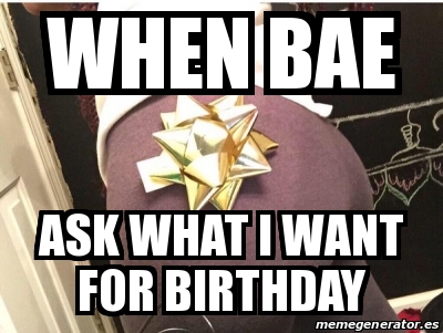 Meme Personalizado - when bae ask what I want for birthday - 20690900