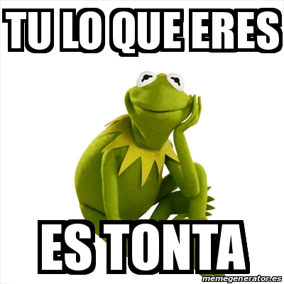 Meme Kermit the frog - Tu lo que eres Es tonta - 20691826