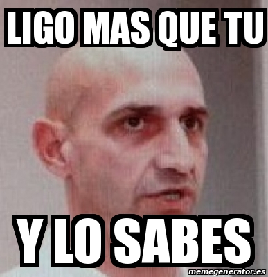 Meme Personalizado - ligo mas que tu y lo sabes - 20076988