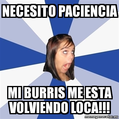 Meme Annoying Facebook Girl - necesito paciencia mi burris me esta ...