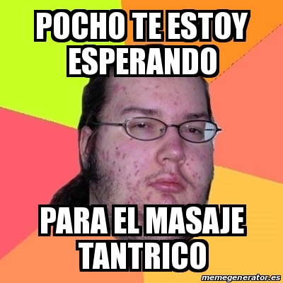 Meme Friki - Pocho te estoy esperando Para el masaje tantrico - 20713409