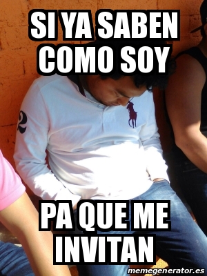 Meme Personalizado - Si ya saben como soy Pa que me invitan - 20730763
