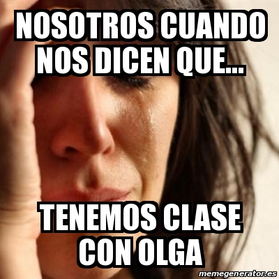 Meme Problems - nosotros cuando nos dicen que... tenemos clase con olga ...