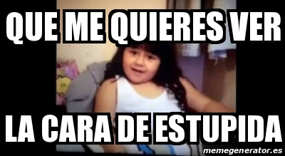 Meme Personalizado - Que me quieres ver la cara de estupida - 20739467