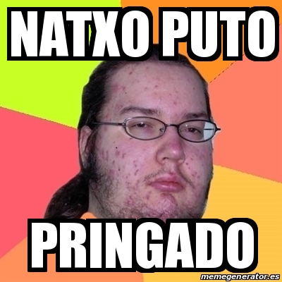 Meme Friki - natxo puto pringado - 20744196
