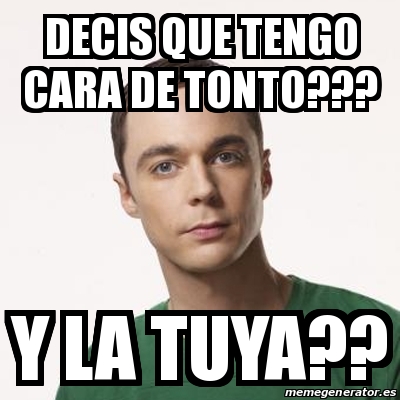 Meme Sheldon Cooper - decis que tengo cara de tonto??? y la tuya ...