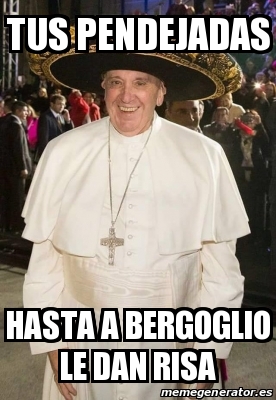 Meme Personalizado - tus pendejadas hasta a bergoglio le dan risa ...