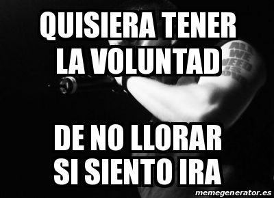 Meme Personalizado - QUISIERA TENER LA VOLUNTAD DE NO LLORAR SI SIENTO ...
