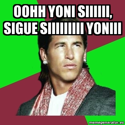 Meme Sergio Ramos - OOHH YONI SIIIIII, SIGUE SIIIIIIIII YONIII - 20758290