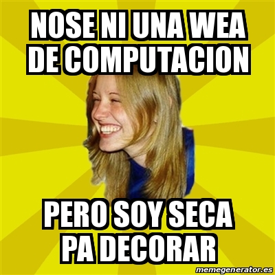 Meme Trologirl - nOSE NI UNA WEA DE COMPUTACION PERO SOY SECA PA ...
