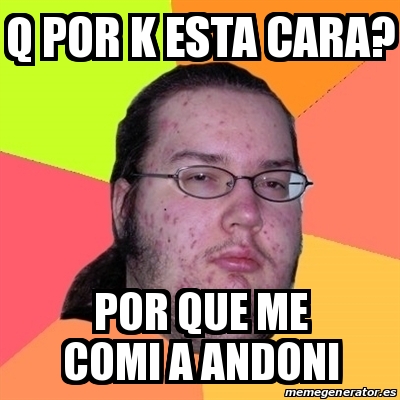 Meme Friki - q por k esta cara? por que me comi a andoni - 20772604