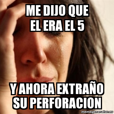 Meme Problems - me dijo que el era el 5 y ahora extraÃ±o su perforacion ...