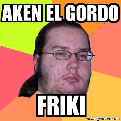 Meme Friki - AKEN EL GORDO FRIKI - 20087033