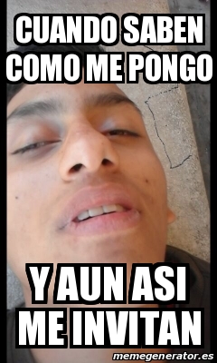 Meme Personalizado - Cuando saben como me pongo Y aun asi me invitan ...