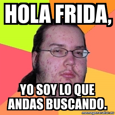 Meme Friki - Hola Frida, Yo soy lo que andas buscando. - 20816249