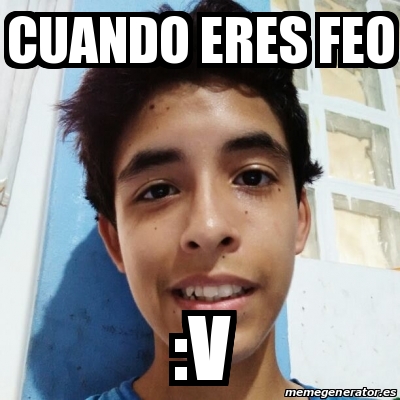 Meme Personalizado - cuando eres feo :v - 20816721