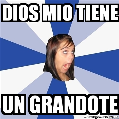 Meme Annoying Facebook Girl - dios mio tiene un grandote - 20817497