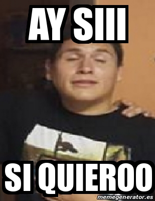 Meme Personalizado - ay siii si quieroo - 20824172