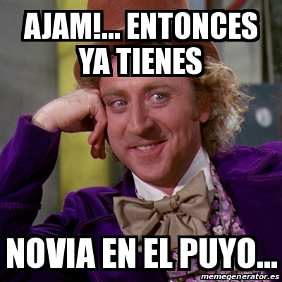 Meme Willy Wonka - ajam!... ENTONCES YA TIENES nOVIA EN el pUYO ...