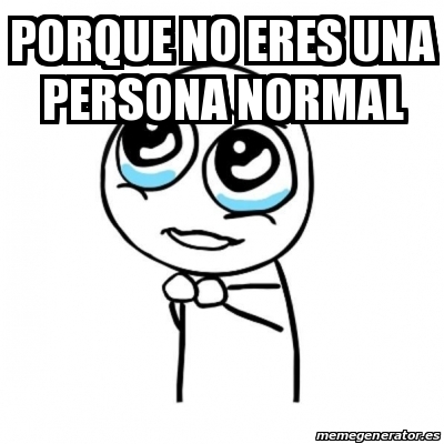 Meme Por favor - PORQUE NO ERES UNA PERSONA NORMAL - 20839689