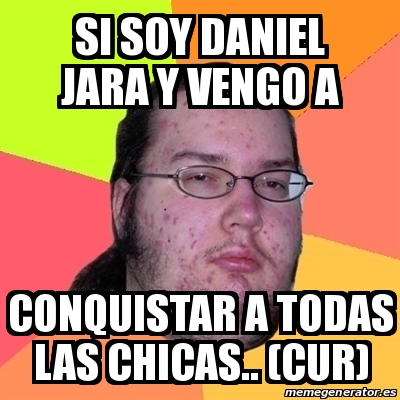 Meme Friki - Si soy daniel jara y vengo a Conquistar a todas las chicas ...