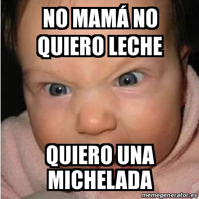 Meme Bebe furioso - no mamÃ¡ no quiero leche quiero una michelada ...