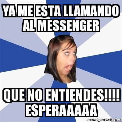 Meme Annoying Facebook Girl - ya me esta llamando al messenger que no ...