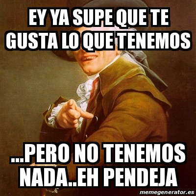 Meme Joseph Ducreux - ey ya supe que te gusta lo que tenemos ...pero no ...