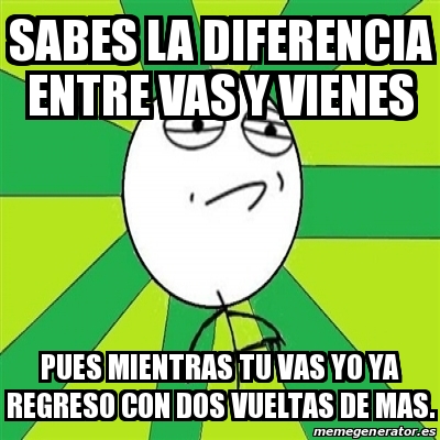 Meme Challenge Accepted - Sabes la diferencia entre vas y vienes Pues ...