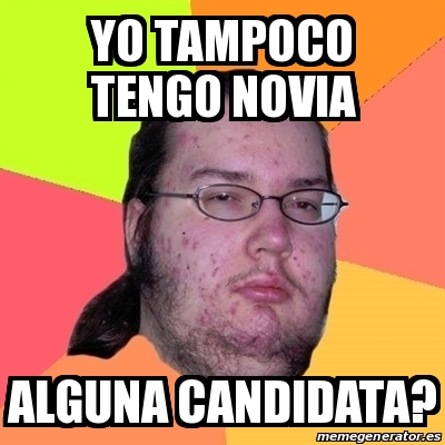 Meme Friki - Yo tampoco tengo novia Alguna candidata? - 20865524