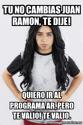 Meme Personalizado - TU NO CAMBIAS JUAN RAMON, TE DIJE! QUIERO IR AL ...