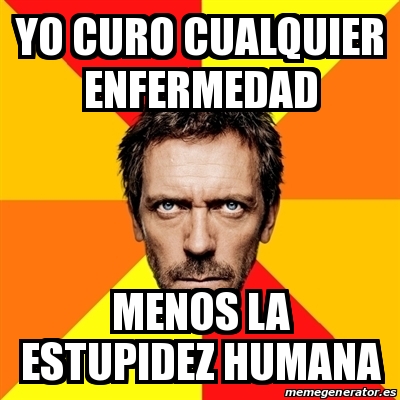 Meme House - Yo curo cualquier enfermedad menos la estupidez humana ...