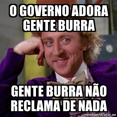 Meme Willy Wonka - o governo adora gente burra gente burra nÃ£o reclama ...