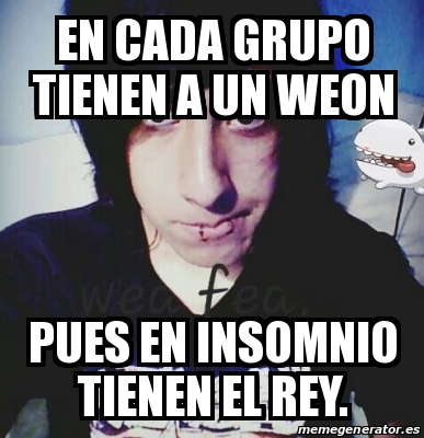 Meme Personalizado - en cada grupo tienen a un weon pues en insomnio ...