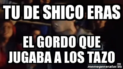 Meme Personalizado - tu de shico eras el gordo que jugaba a los tazo ...