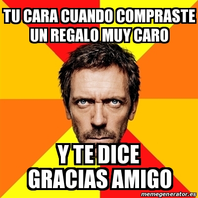 Meme House - tu cara cuando compraste un regalo muy caro y te dice ...