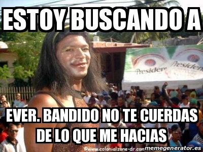 Meme Personalizado - ESTOY BUSCANDO A EVER. BANDIDO NO TE CUERDAS DE LO ...