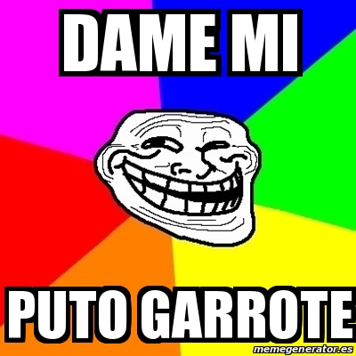 Meme Troll - DAME MI PUTO GARROTE - 20945156