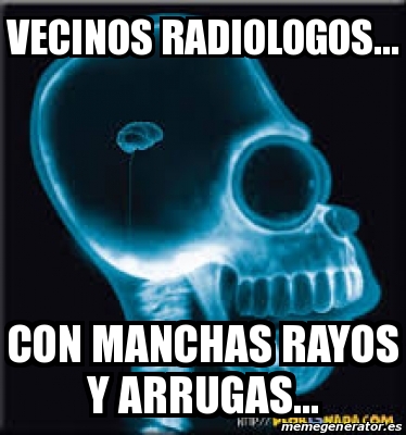 Meme Personalizado - VECINOS RADIOLOGOS... CON MANCHAS RAYOS Y ARRUGAS ...