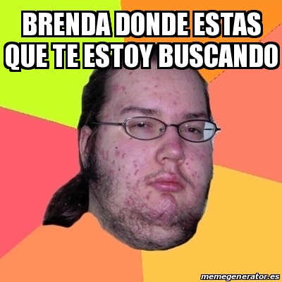 Meme Friki - Brenda donde estas que te estoy buscando - 20973996