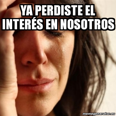Meme Problems - Ya perdiste el interÃ©s en nosotros - 21005195
