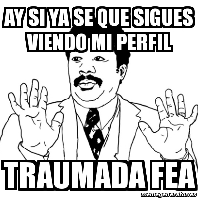 Meme Ay Si - Ay si ya se que sigues viendo mi perfil TRAUMADA FEA ...