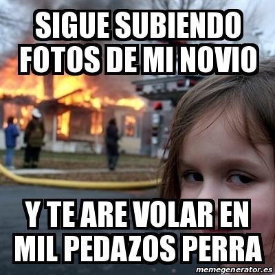 Meme Disaster Girl - Sigue subiendo fotos de mi novio Y te are volar en ...
