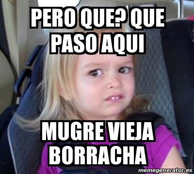 Meme Personalizado - pero que? que paso aqui mugre vieja borracha ...