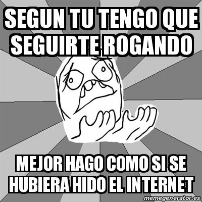 Meme Whyyy - segun tu tengo que seguirte rogando mejor hago como si se ...