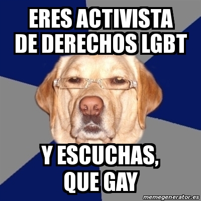 Meme Perro Racista - eres activista de derechos lgbt y escuchas, que ...