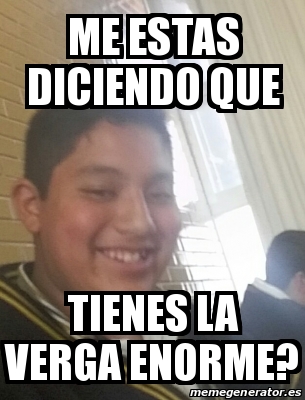Meme Personalizado - Me estas diciendo que tienes la verga enorme ...